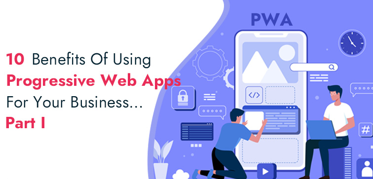 10 Benefits Of Using Progressive Web Apps For Your Business…Part I