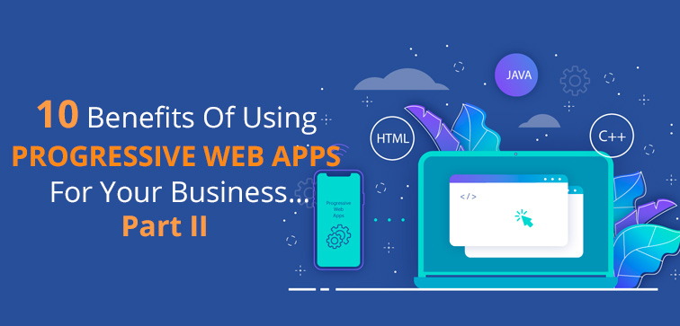 10 Benefits Of Using Progressive Web Apps For Your Business…Part II
